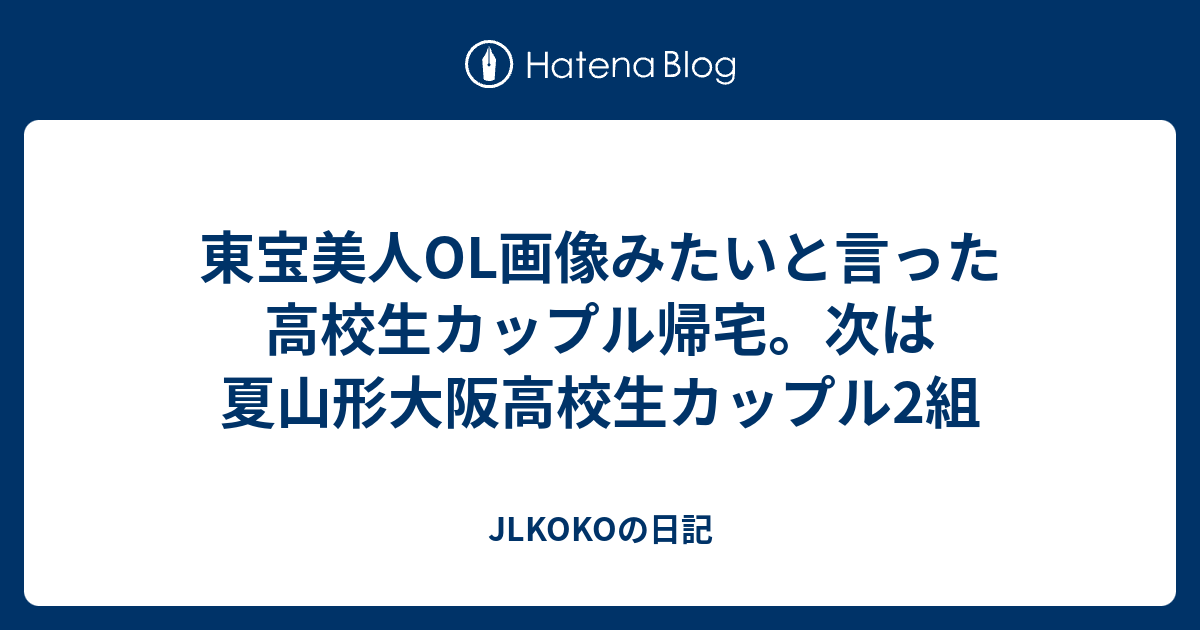東宝美人OL画像みたいと言った高校生カップル帰宅。次は夏山形大阪高校生カップル2組 - JLKOKOの日記