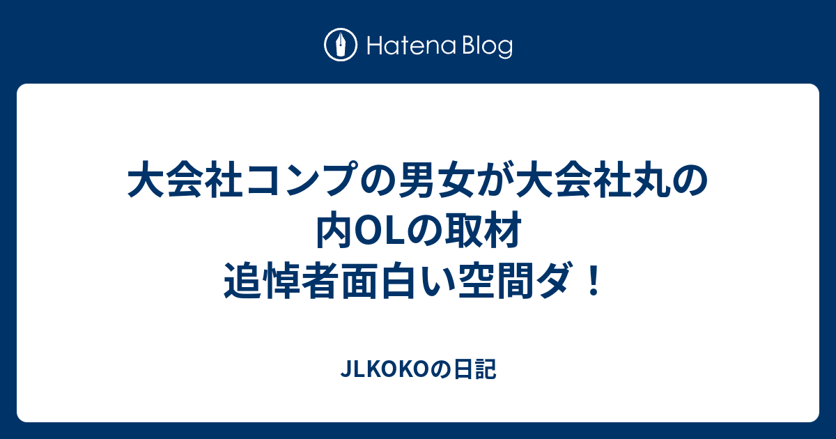 大会社コンプの男女が大会社丸の内OLの取材 追悼者面白い空間ダ！ - JLKOKOの日記