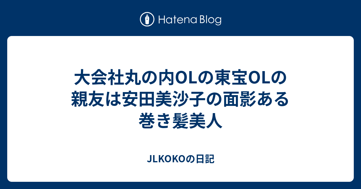 大会社丸の内OLの東宝OLの親友は安田美沙子の面影ある巻き髪美人 - JLKOKOの日記