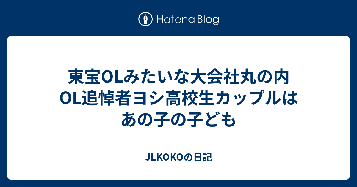 東宝OLみたいな大会社丸の内OL追悼者ヨシ高校生カップルはあの子の子ども - JLKOKOの日記