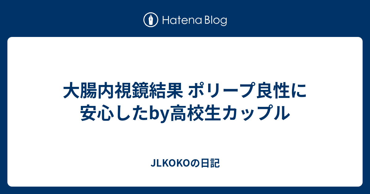大腸内視鏡結果 ポリープ良性に安心したby高校生カップル - JLKOKOの日記
