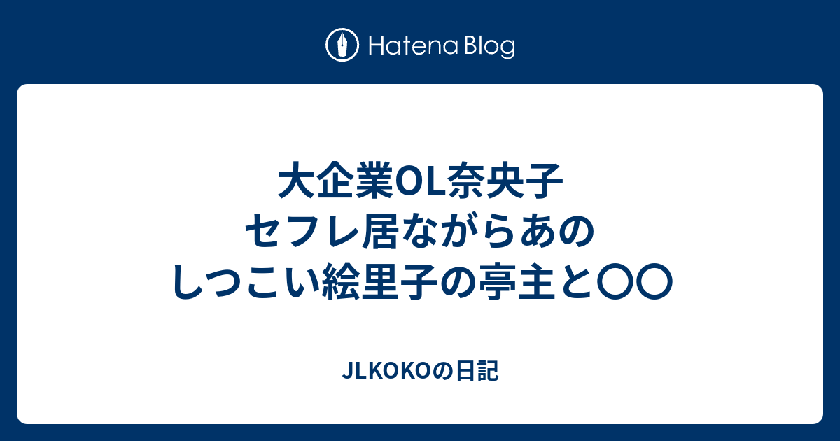 大企業OL奈央子 セフレ居ながらあのしつこい絵里子の亭主と〇〇 - JLKOKOの日記