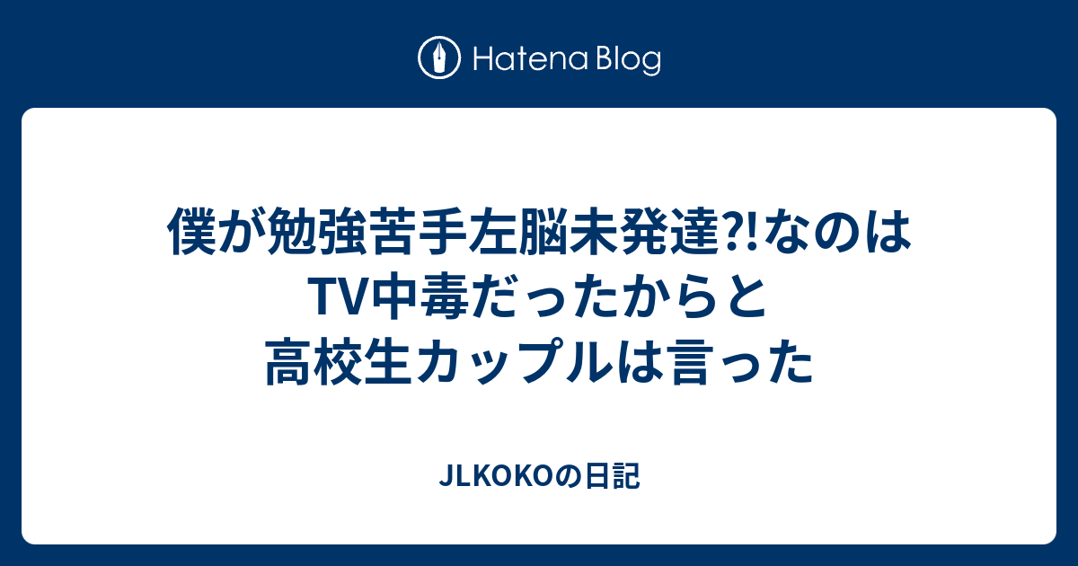 僕が勉強苦手左脳未発達⁈なのはTV中毒だったからと高校生カップルは言った - JLKOKOの日記