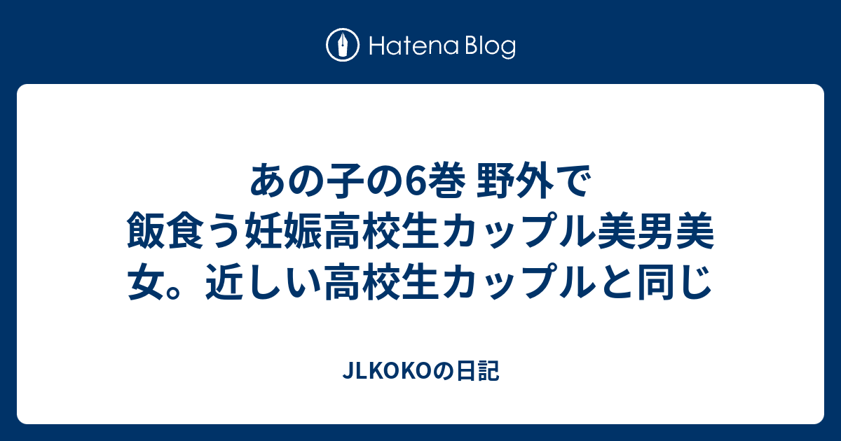 あの子の6巻 野外で飯食う妊娠高校生カップル美男美女。近しい高校生カップルと同じ - JLKOKOの日記