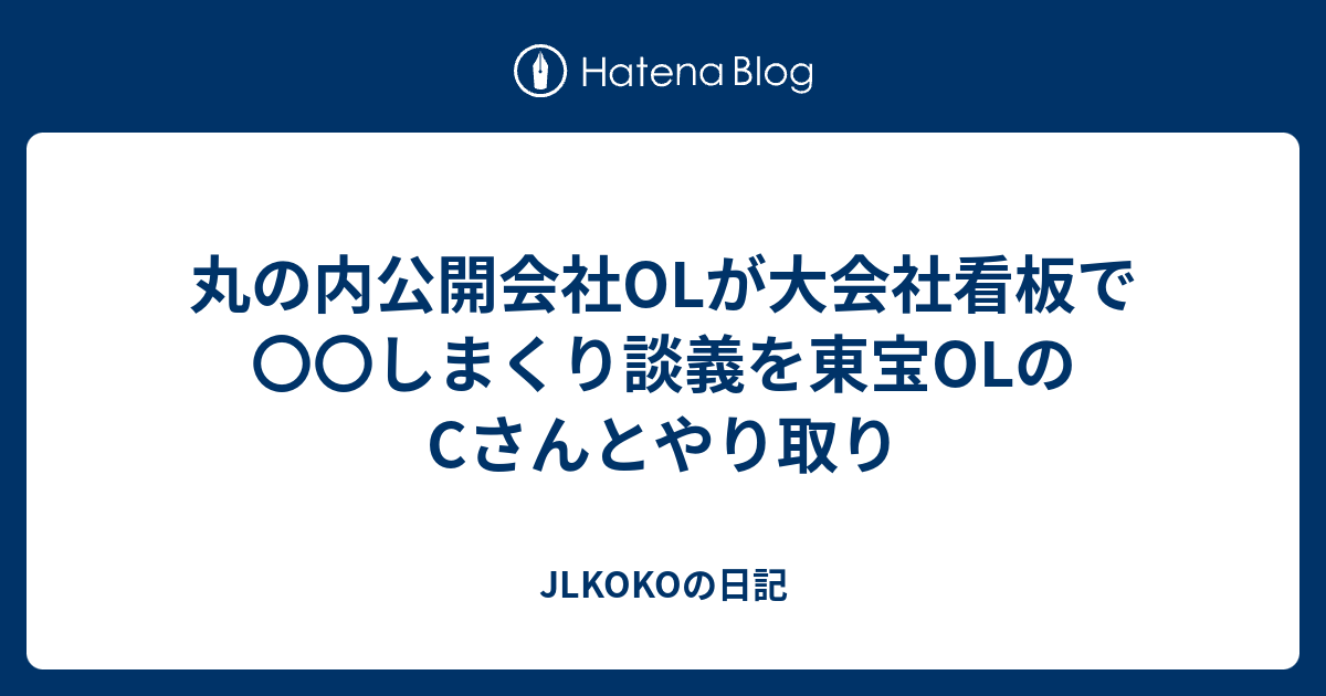 丸の内公開会社OLが大会社看板で〇〇しまくり談義を東宝OLのCさんとやり取り - JLKOKOの日記