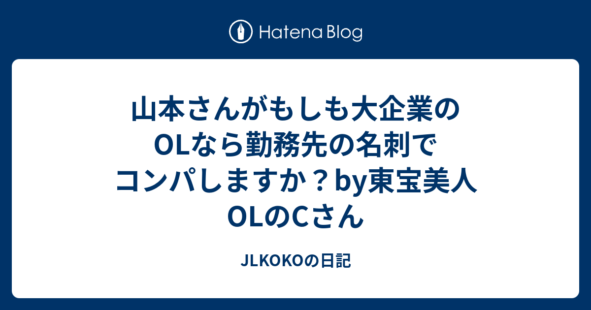 山本さんがもしも大企業のOLなら勤務先の名刺でコンパしますか？by東宝美人OLのCさん - JLKOKOの日記