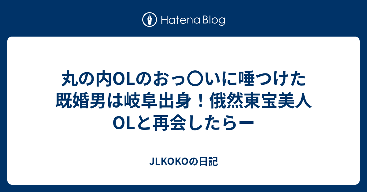 丸の内OLのおっ〇いに唾つけた既婚男は岐阜出身！俄然東宝美人OLと再会したらー - JLKOKOの日記