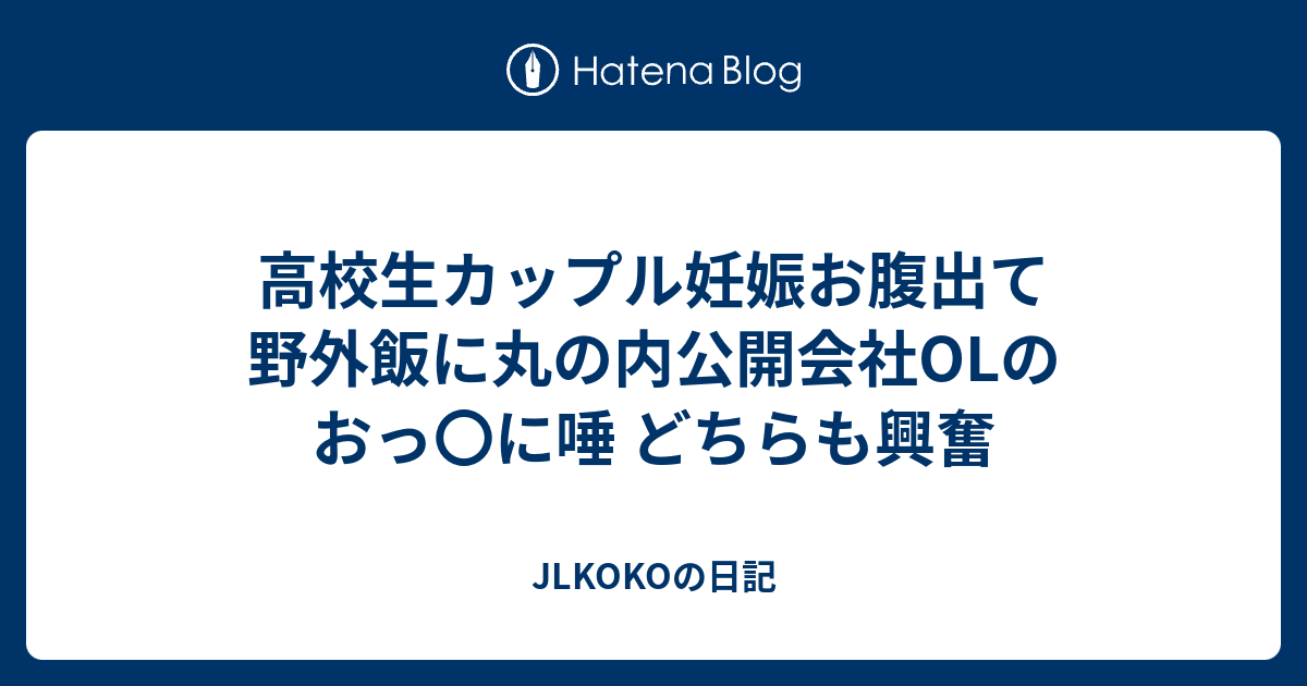 高校生カップル妊娠お腹出て野外飯に丸の内公開会社OLのおっ〇に唾 どちらも興奮 - JLKOKOの日記