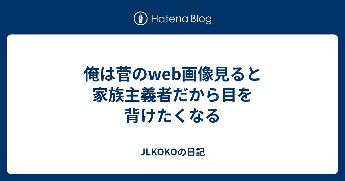 俺は菅のweb画像見ると家族主義者だから目を背けたくなる - JLKOKOの日記