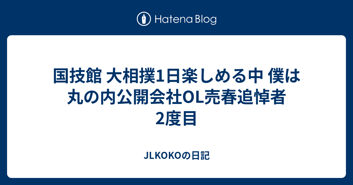 国技館 大相撲1日楽しめる中 僕は丸の内公開会社OL売春追悼者2度目 - JLKOKOの日記