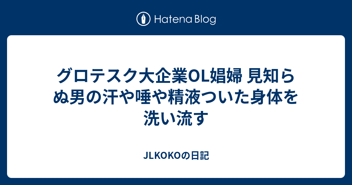 グロテスク大企業OL娼婦 見知らぬ男の汗や唾や精液ついた身体を洗い流す - JLKOKOの日記
