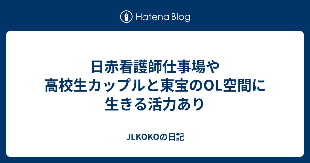 日赤看護師仕事場や高校生カップルと東宝のOL空間に生きる活力あり - JLKOKOの日記
