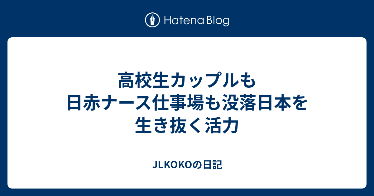 高校生カップルも日赤ナース仕事場も没落日本を生き抜く活力 - JLKOKOの日記