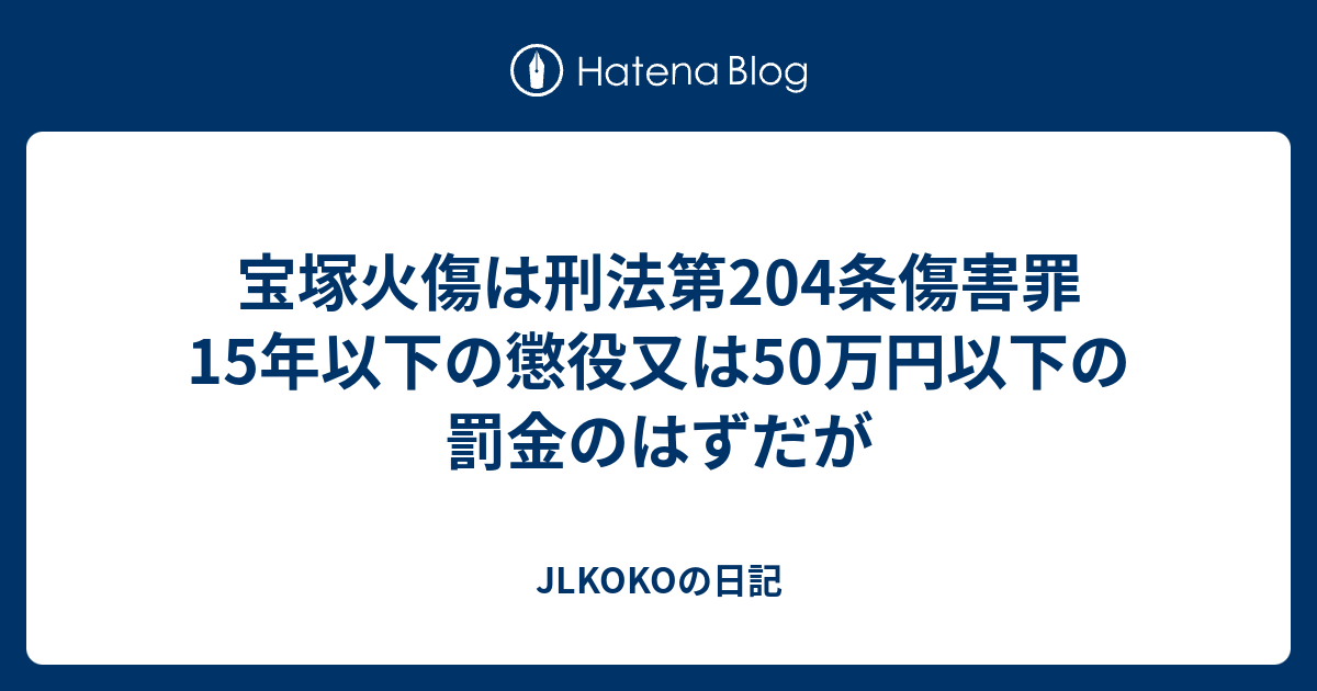 宝塚火傷は刑法第204条傷害罪 15年以下の懲役又は50万円以下の罰金のはずだが - JLKOKOの日記