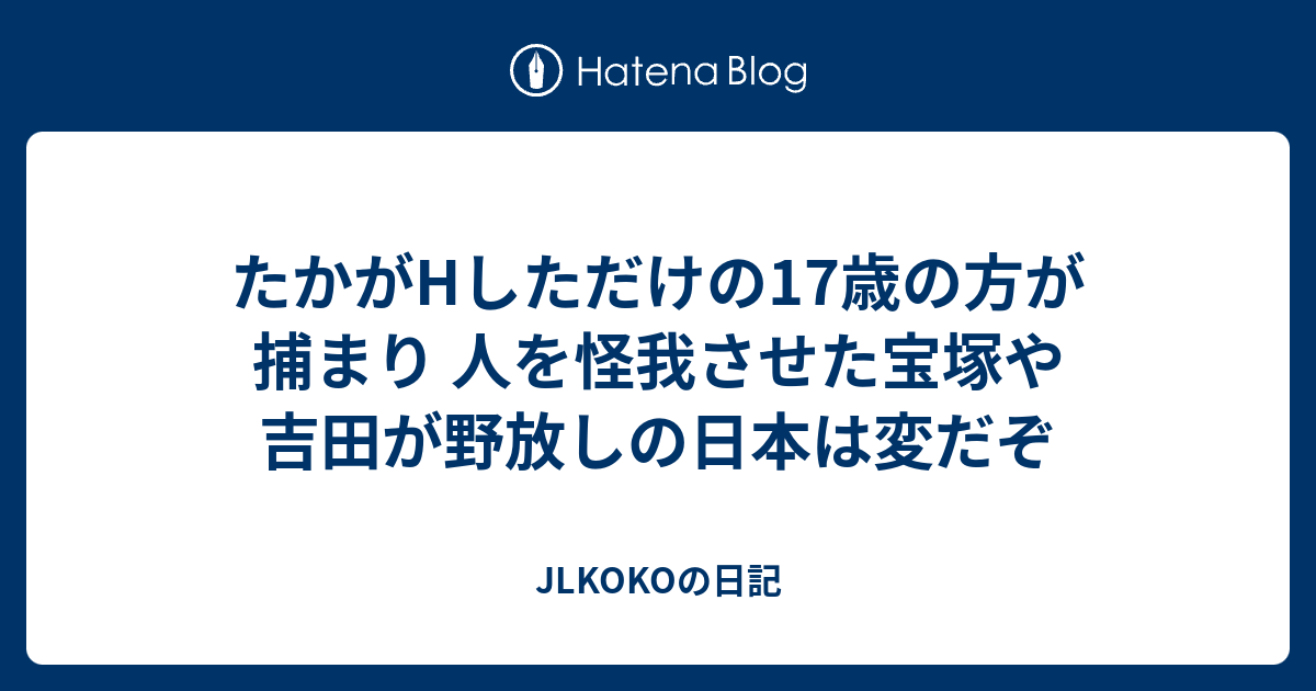 たかがHしただけの17歳の方が捕まり 人を怪我させた宝塚や吉田が野放しの日本は変だぞ - JLKOKOの日記