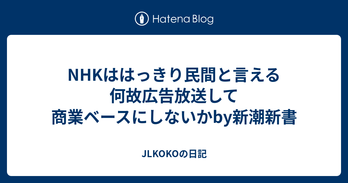 NHKははっきり民間と言える 何故広告放送して商業ベースにしないかby新潮新書 - JLKOKOの日記