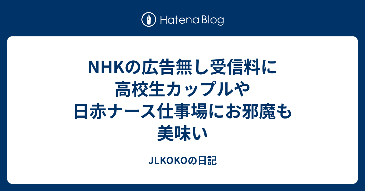 NHKの広告無し受信料に高校生カップルや日赤ナース仕事場にお邪魔も美味い - JLKOKOの日記