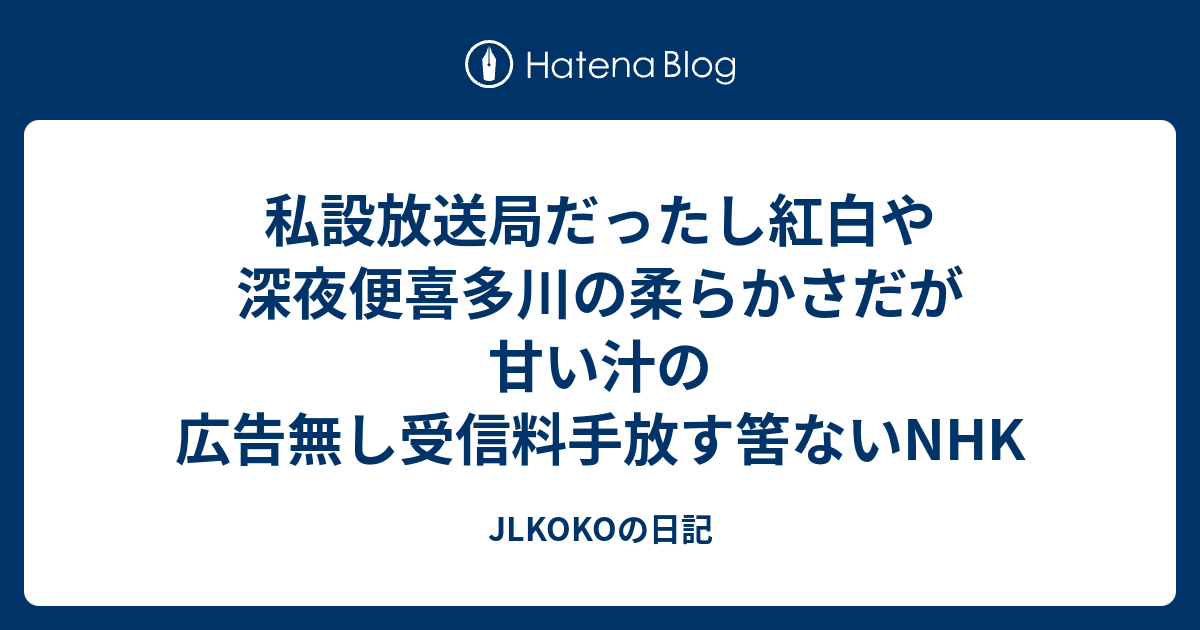 私設放送局だったし紅白や深夜便喜多川の柔らかさだが甘い汁の広告無し受信料手放す筈ないNHK - JLKOKOの日記