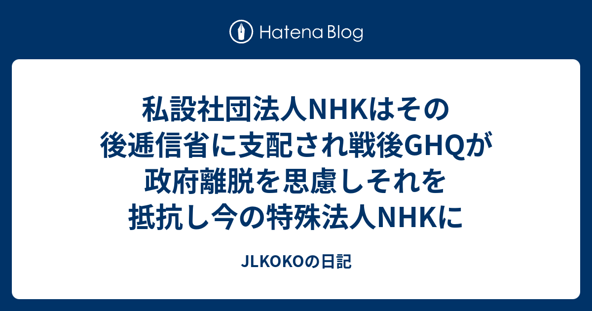 私設社団法人NHKはその後逓信省に支配され戦後GHQが政府離脱を思慮しそれを抵抗し今の特殊法人NHKに - JLKOKOの日記