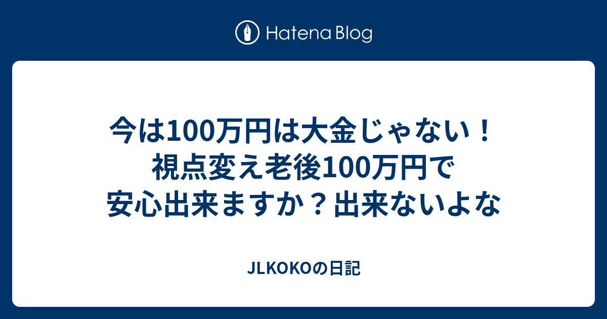 今は100万円は大金じゃない！視点変え老後100万円で安心出来ますか？出来ないよな - JLKOKOの日記