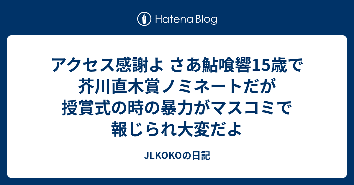 アクセス感謝よ さあ鮎喰響15歳で芥川直木賞ノミネートだが授賞式の時の暴力がマスコミで報じられ大変だよ - JLKOKOの日記