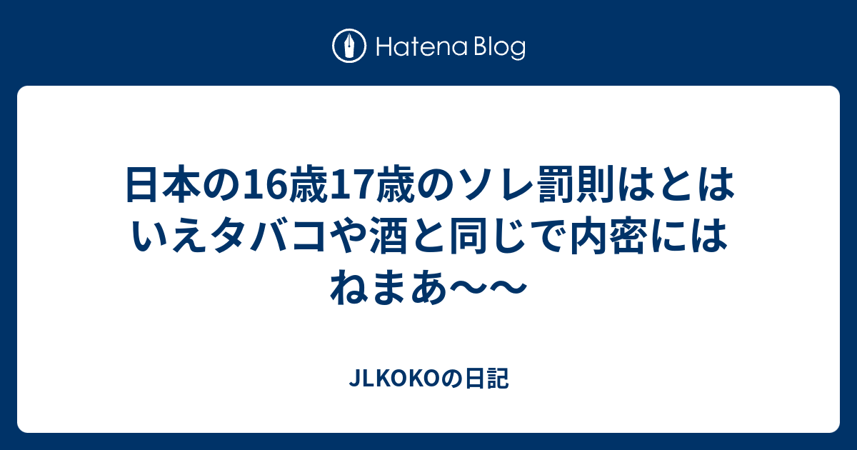 日本の16歳17歳のソレ罰則はとはいえタバコや酒と同じで内密にはねまあ〜〜 - JLKOKOの日記