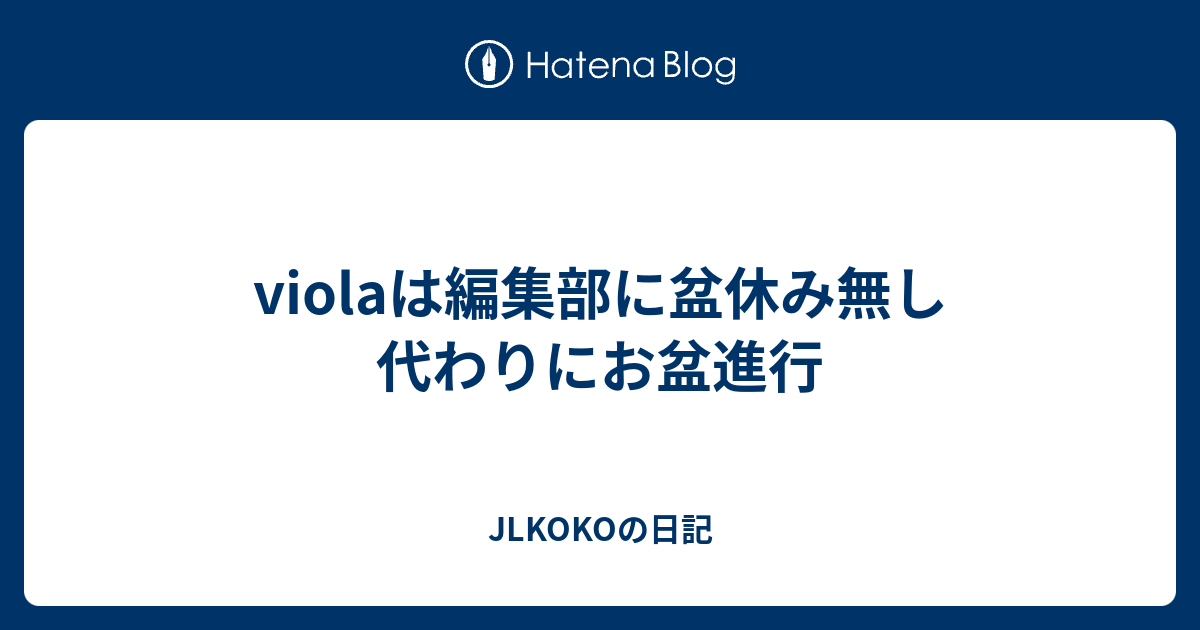 violaは編集部に盆休み無し 代わりにお盆進行 - JLKOKOの日記
