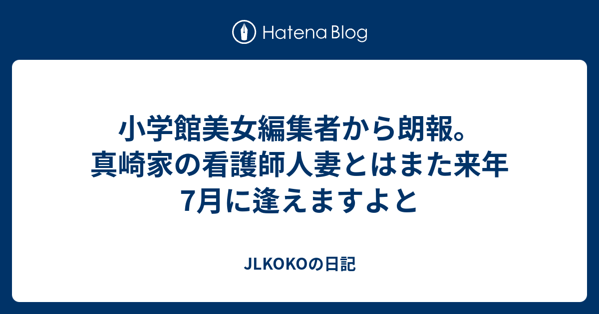 小学館美女編集者から朗報。真崎家の看護師人妻とはまた来年7月に逢えますよと - JLKOKOの日記