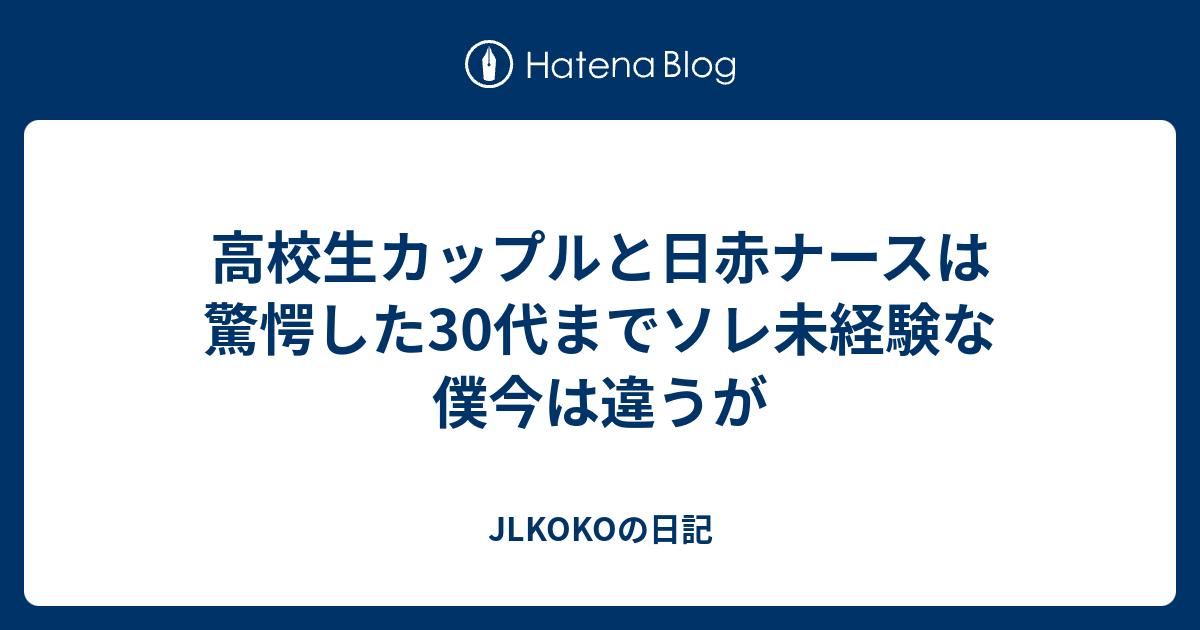 高校生カップルと日赤ナースは驚愕した30代までソレ未経験な僕今は違うが - JLKOKOの日記