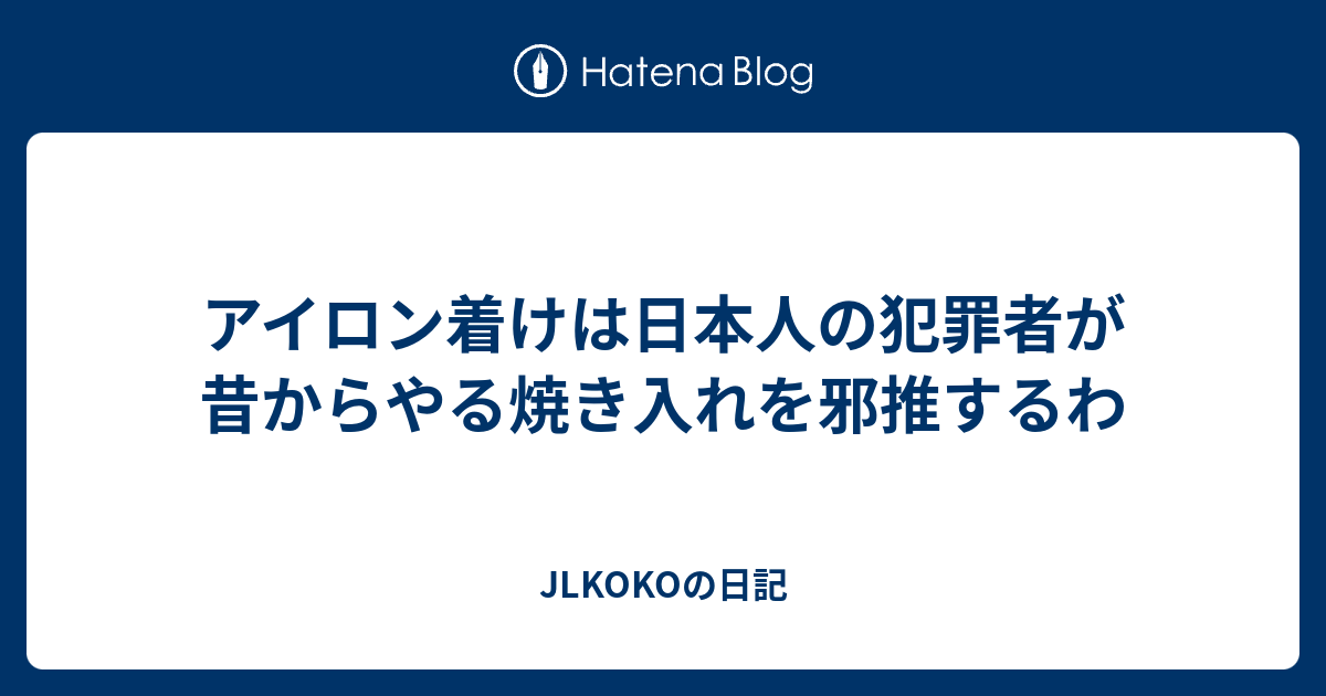 アイロン着けは日本人の犯罪者が昔からやる焼き入れを邪推するわ - JLKOKOの日記