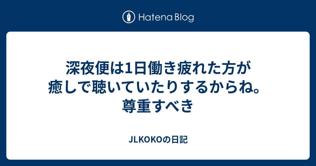 深夜便は1日働き疲れた方が癒しで聴いていたりするからね。尊重すべき - JLKOKOの日記