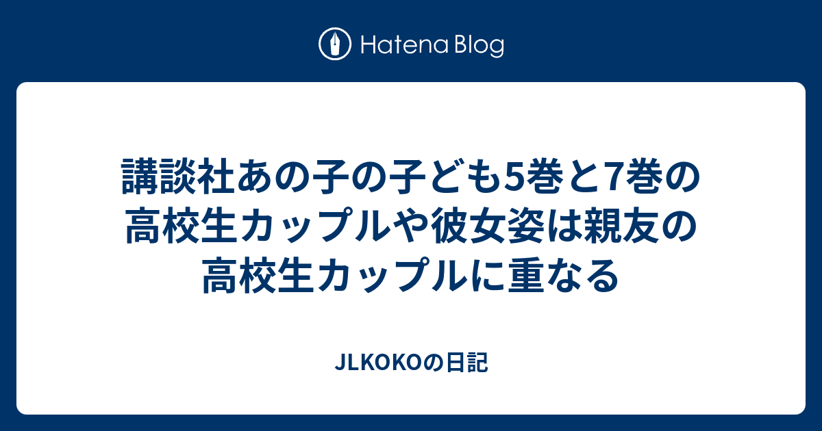 講談社あの子の子ども5巻と7巻の高校生カップルや彼女姿は親友の高校生カップルに重なる - JLKOKOの日記