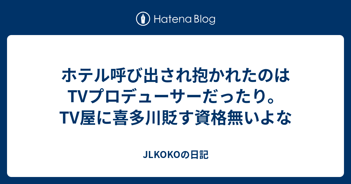 ホテル呼び出され抱かれたのはTVプロデューサーだったり。TV屋に喜多川貶す資格無いよな - JLKOKOの日記