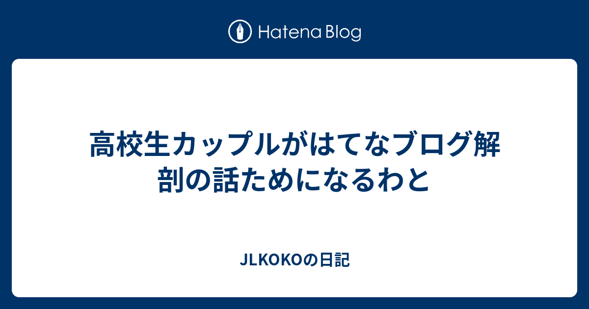 高校生カップルがはてなブログ解剖の話ためになるわと - JLKOKOの日記