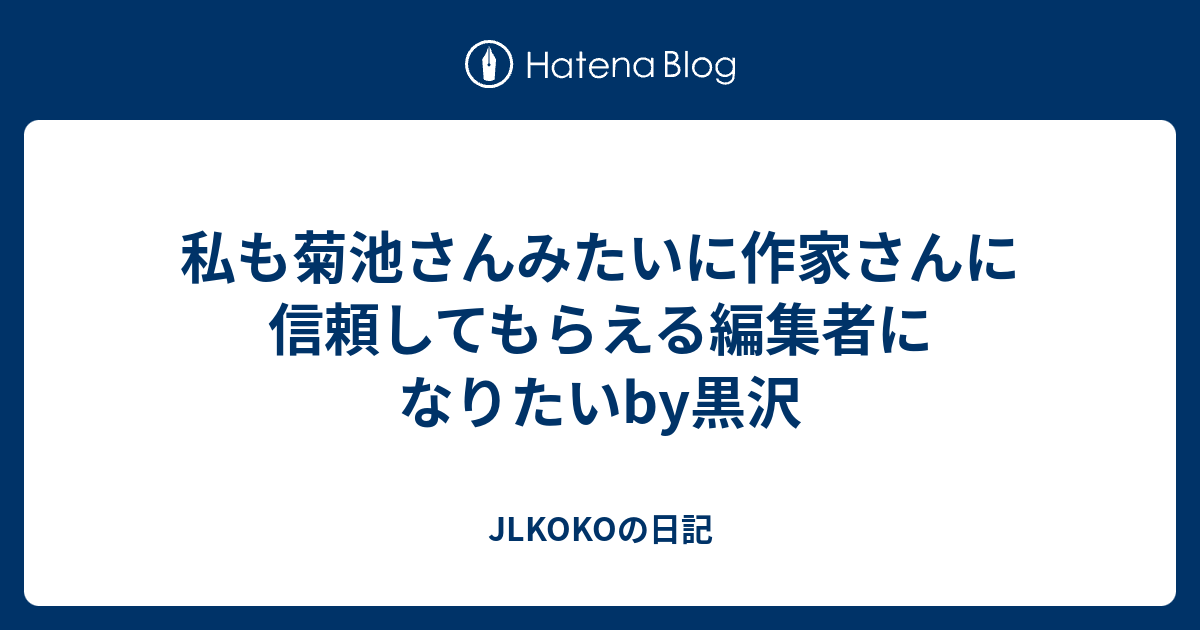 私も菊池さんみたいに作家さんに信頼してもらえる編集者になりたいby黒沢 - JLKOKOの日記