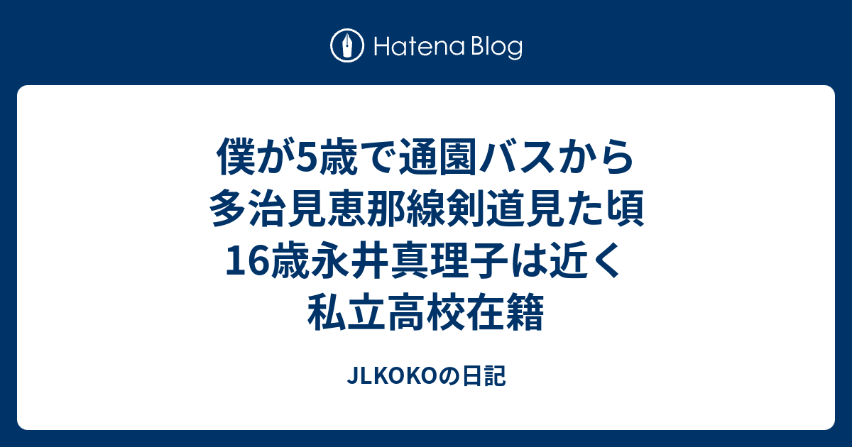 僕が5歳で通園バスから多治見恵那線剣道見た頃16歳永井真理子は近く私立高校在籍 - JLKOKOの日記