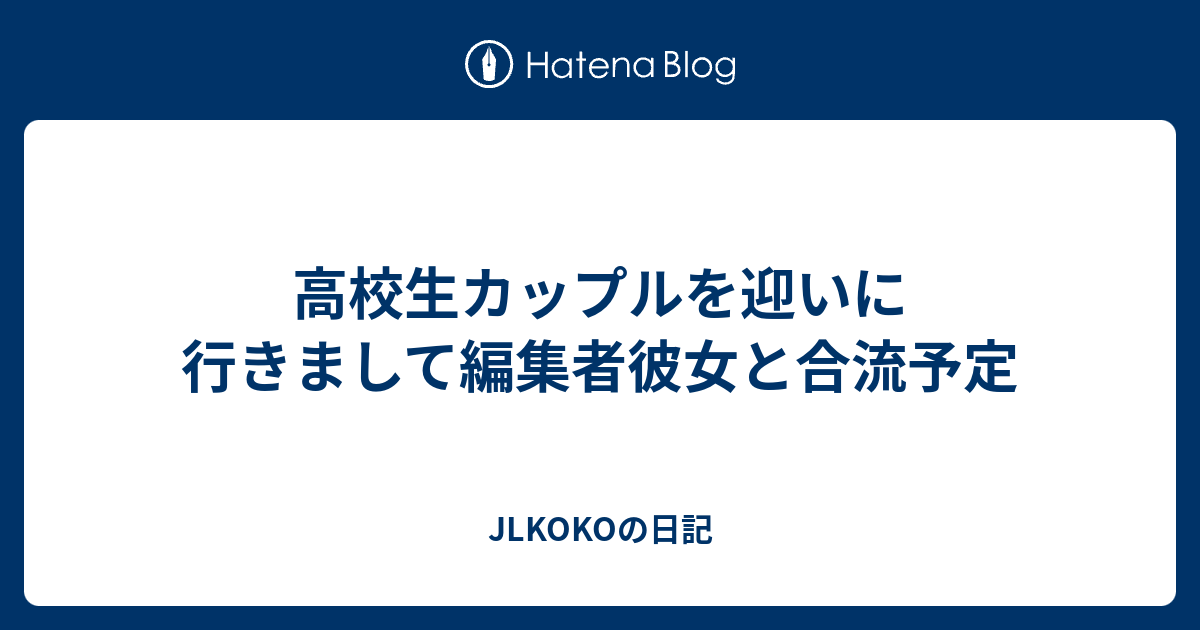 高校生カップルを迎いに行きまして編集者彼女と合流予定 - JLKOKOの日記