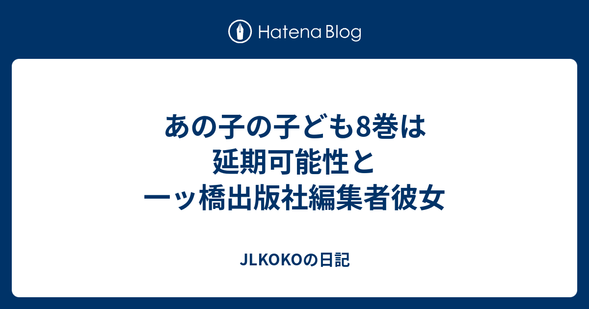 あの子の子ども8巻は延期可能性と一ッ橋出版社編集者彼女 - JLKOKOの日記