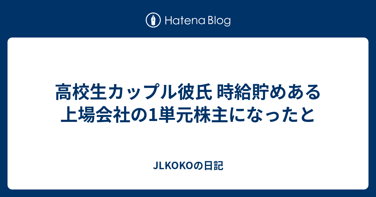 高校生カップル彼氏 時給貯めある上場会社の1単元株主になったと - JLKOKOの日記