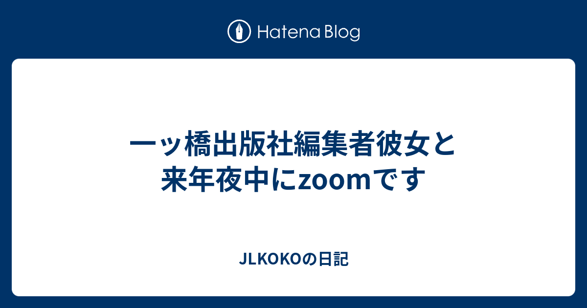 一ッ橋出版社編集者彼女と来年夜中にzoomです - JLKOKOの日記