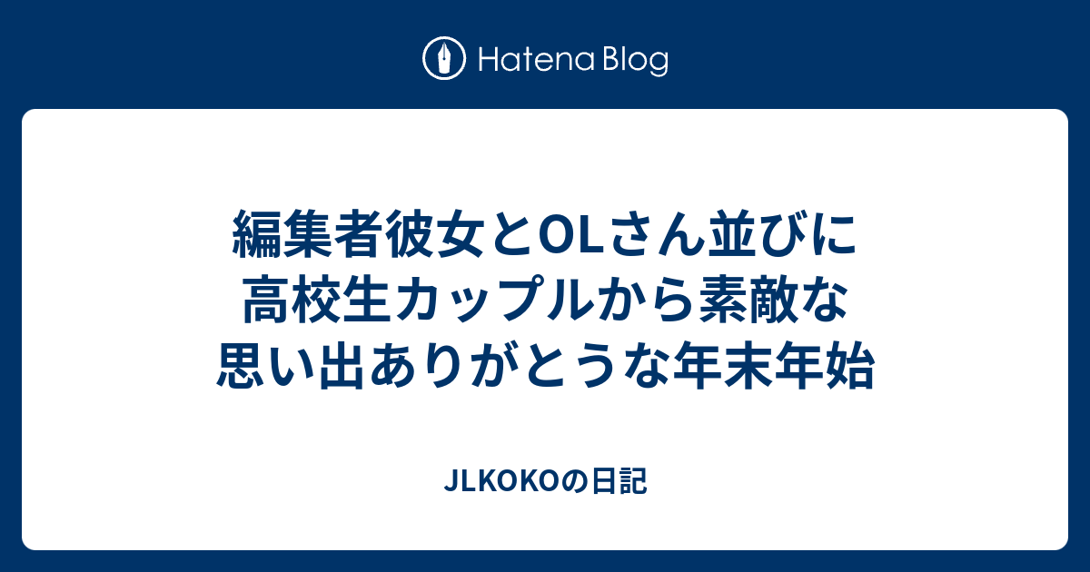 編集者彼女とOLさん並びに高校生カップルから素敵な思い出ありがとうな年末年始 - JLKOKOの日記