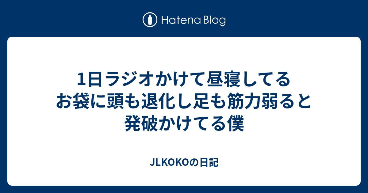 1日ラジオかけて昼寝してるお袋に頭も退化し足も筋力弱ると発破かけてる僕 - JLKOKOの日記