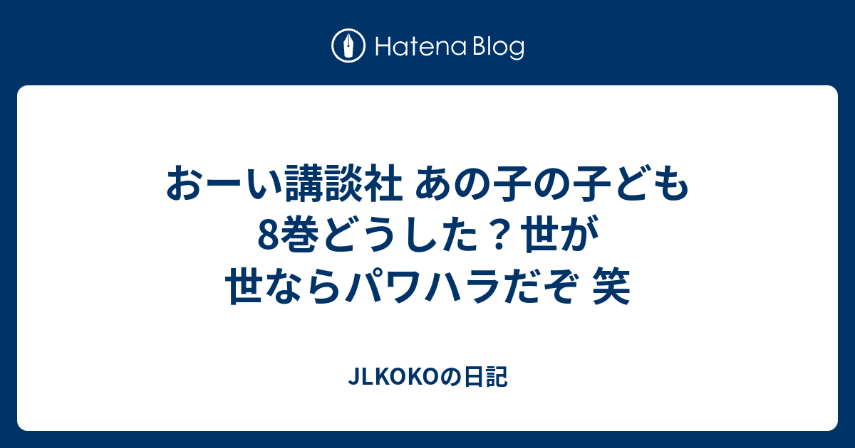 おーい講談社 あの子の子ども8巻どうした？世が世ならパワハラだぞ 笑 - JLKOKOの日記