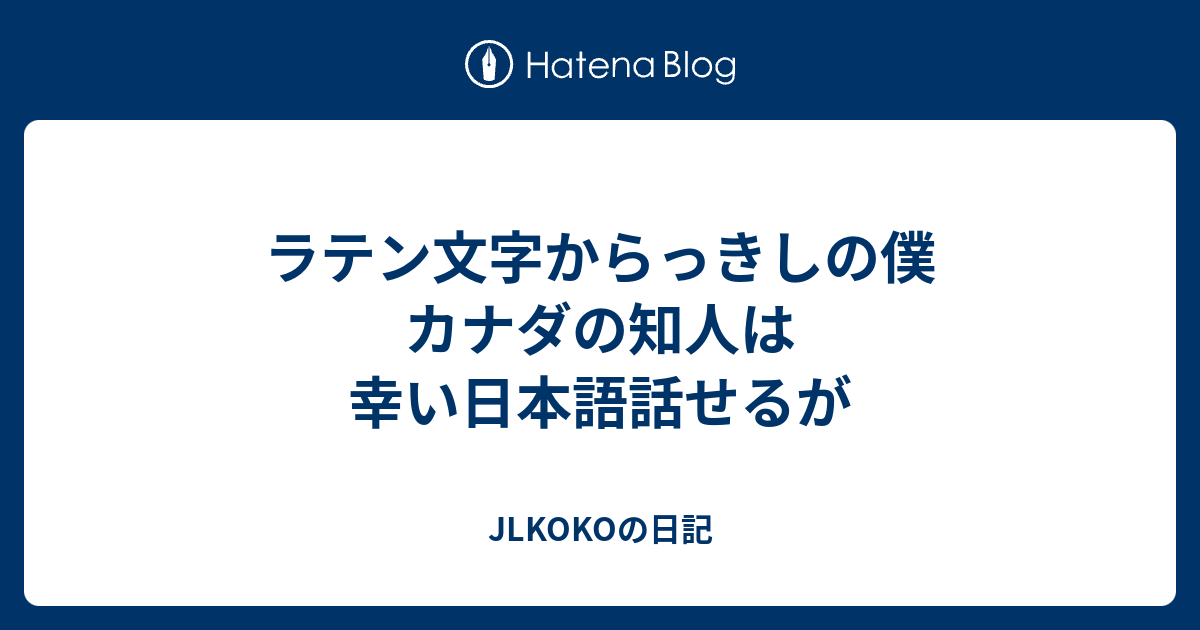 ラテン文字からっきしの僕 カナダの知人は幸い日本語話せるが - JLKOKOの日記