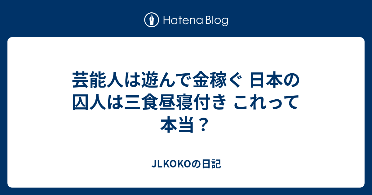 芸能人は遊んで金稼ぐ 日本の囚人は三食昼寝付き これって本当？ - JLKOKOの日記