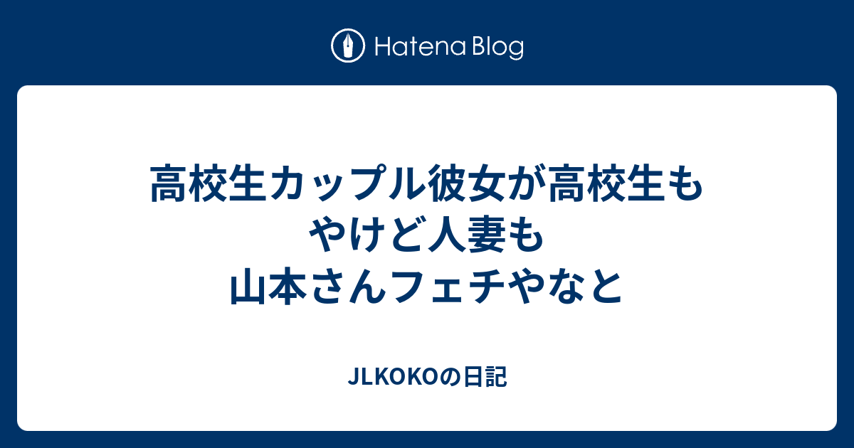 高校生カップル彼女が高校生もやけど人妻も山本さんフェチやなと - JLKOKOの日記