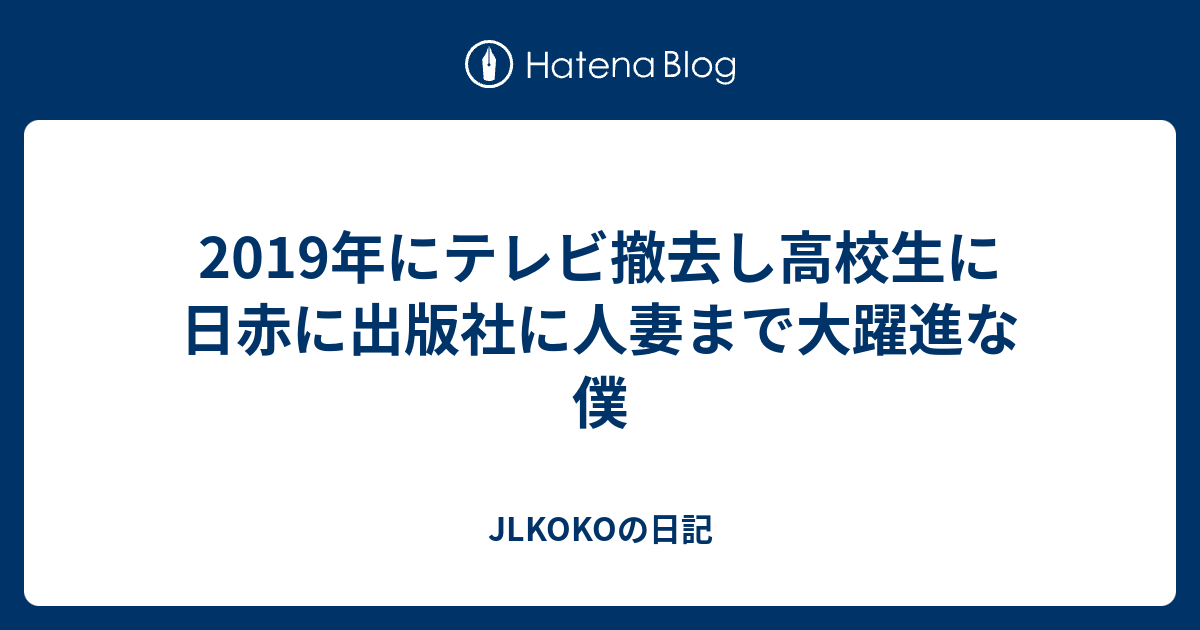 2019年にテレビ撤去し高校生に日赤に出版社に人妻まで大躍進な僕 - JLKOKOの日記