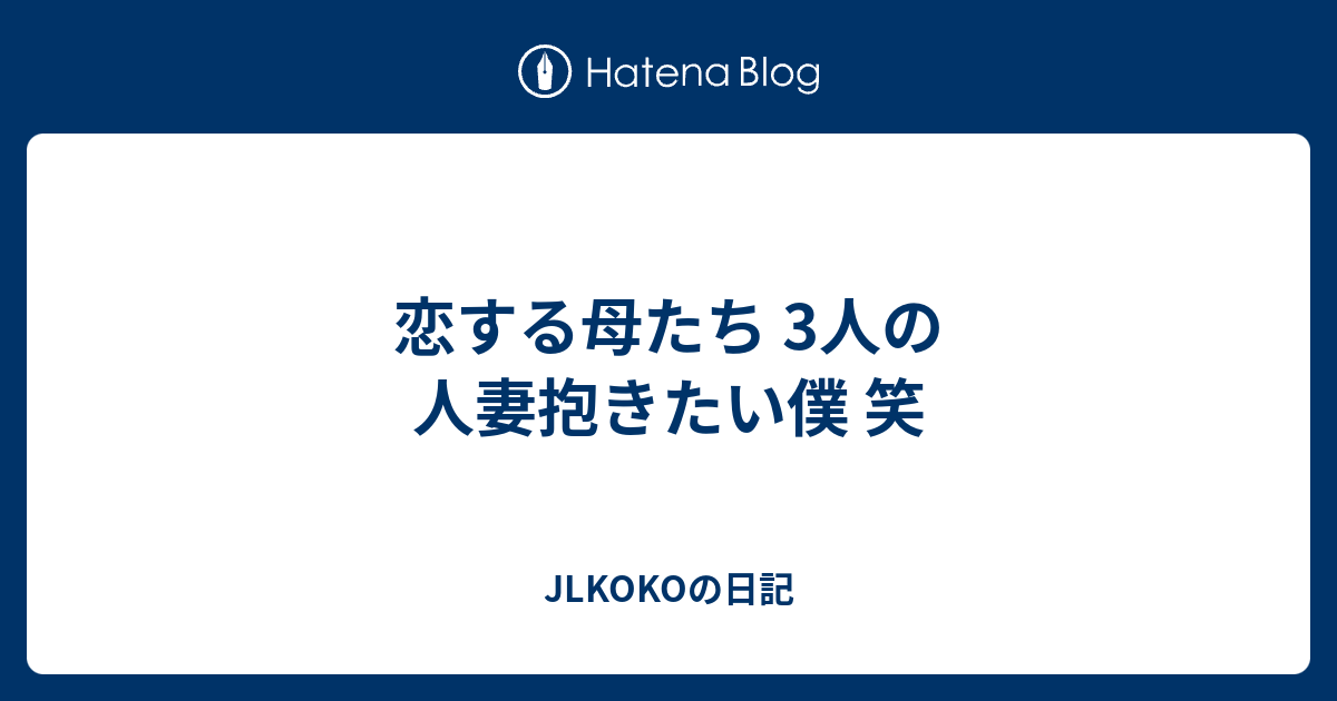 恋する母たち 3人の人妻抱きたい僕 笑 - JLKOKOの日記