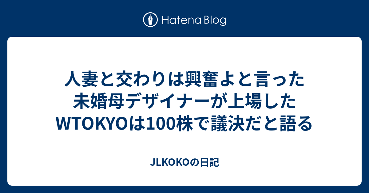 人妻と交わりは興奮よと言った未婚母デザイナーが上場したWTOKYOは100株で議決だと語る - JLKOKOの日記