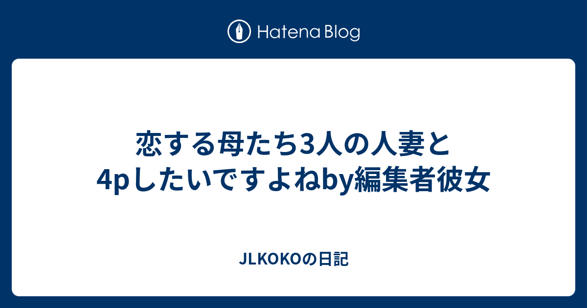 恋する母たち3人の人妻と4pしたいですよねby編集者彼女 - JLKOKOの日記